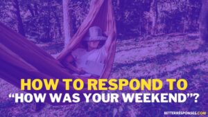 19 Best Answers To “How Was Your Weekend?” • Better Responses