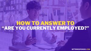 5 Better Answers To “Are You Currently Employed?” • Better Responses