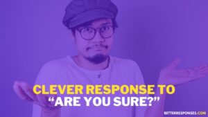 17 Best Answers To “Are You Sure?” • Better Responses
