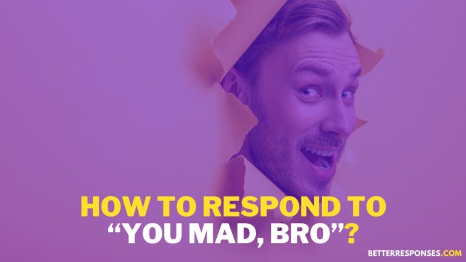 9 Hilarious Responses To “You Mad, Bro!” • Better Responses
