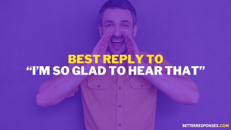 19 Better Replies To “Glad To Hear That” • Better Responses