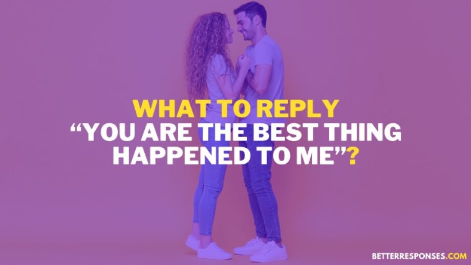 8 Cute Replies To “You Are The Best Thing Happened To Me” • Better ...