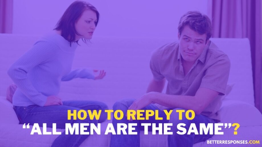 9 Witty Responses To “All Men Are The Same” • Better Responses