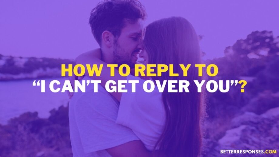24 Witty And Flirty Replies To “i Cant Get Over You” • Better Responses